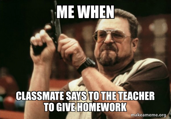 ME WHEN CLASSMATE SAYS TO THE TEACHER TO GIVE HOMEWORK - Am I the only ...