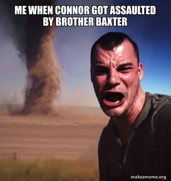 me when Connor got assaulted by brother baxter - Tornado Guy Meme Generator