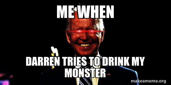 Me when Darren tries to drink my monster - Dark Brandon Meme Generator