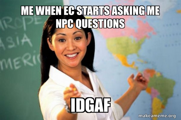 Me when EC starts asking me npc questions Idgaf - Unhelpful High School ...