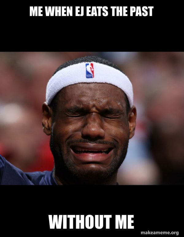 Me when ej eats the past without me - Lebron Crying Meme Generator
