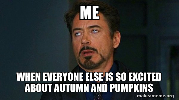 Me when everyone else is so excited about Autumn and pumpkins - Tony ...