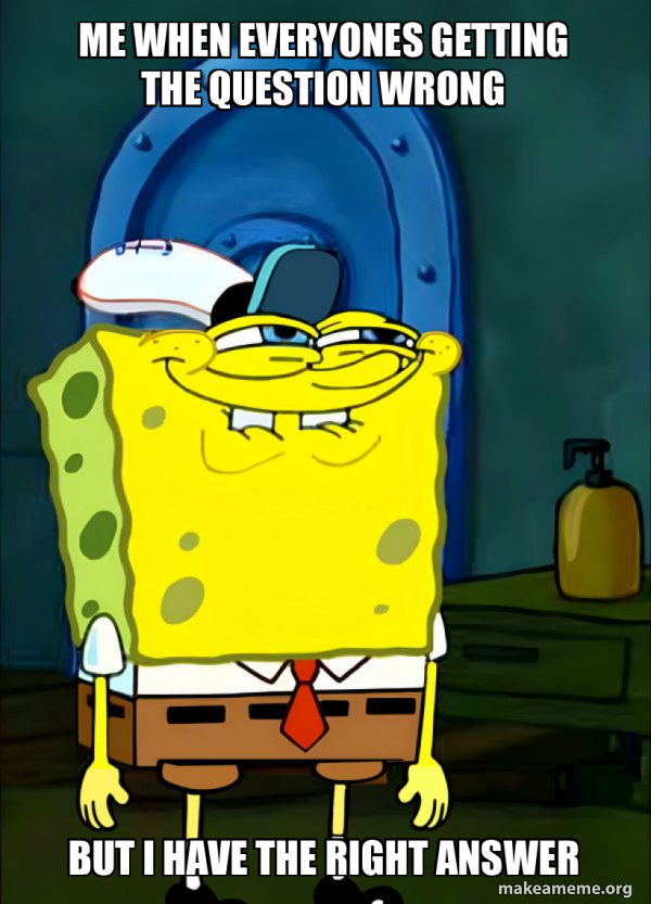 Me when everyones getting the question wrong but i have the right ...