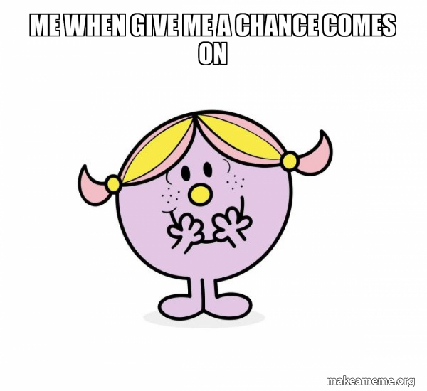 me when give me a chance comes on - Little Miss Meme Generator