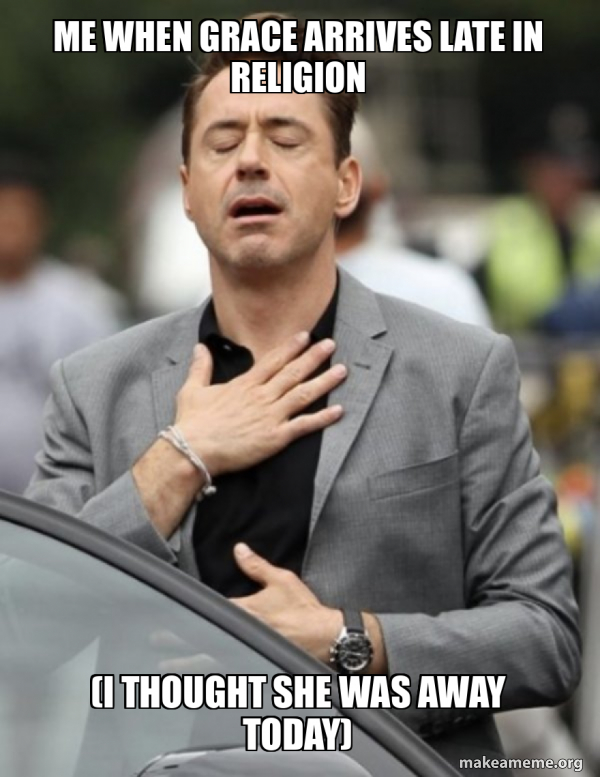 me when Grace arrives late in religion (i thought she was away today ...