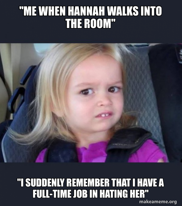 "Me when Hannah walks into the room" "I suddenly remember that I have a full-time job in hating ...