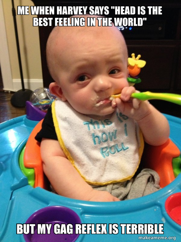 me when harvey says "head is the best feeling in the world" But my gag ...