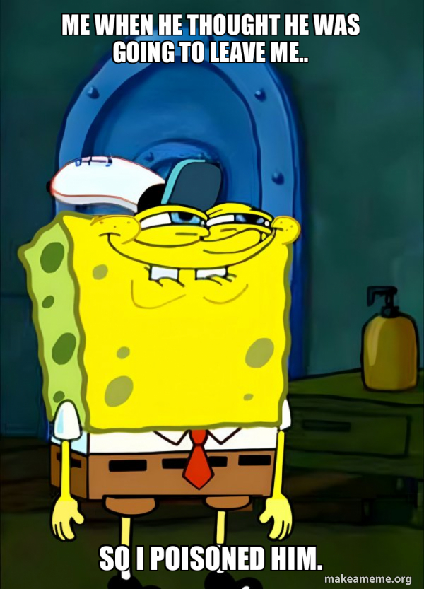me when he thought he was going to leave me.. So I poisoned him ...