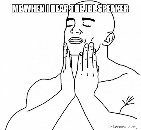 Me when I hear the JBL speaker - Feels Good Meme Generator