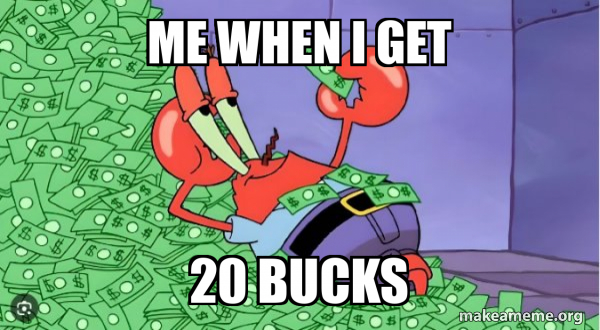 Me when I get 20 bucks - Mr Krabs Money Meme Generator