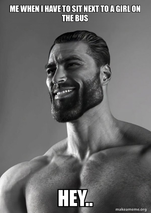 ME WHEN I HAVE TO SIT NEXT TO A GIRL ON THE BUS HEY.. - Gigachad Meme ...