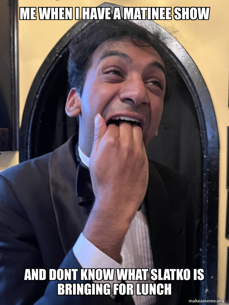 ME WHEN I HAVE A MATINEE SHOW and dont know what slatko is bringing for ...