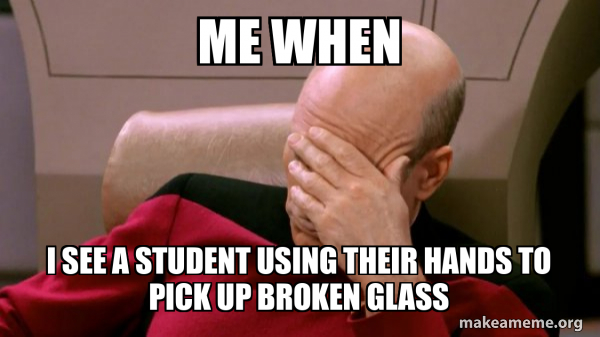 Me when I see a student using their hands to pick up broken glass ...