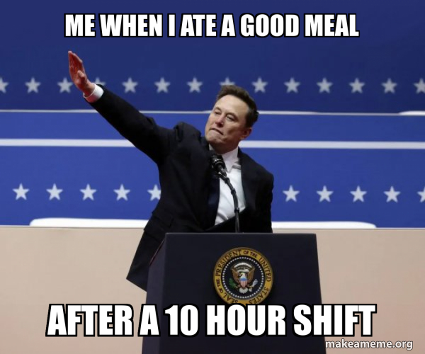 Me when i ate a good meal after a 10 hour shift - Nazi Elon Meme Generator