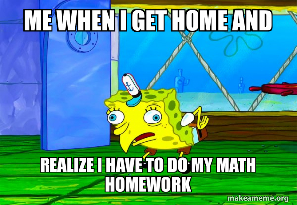 Me when I get home and realize I have to do my math homework - Mocking ...