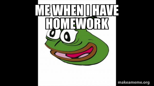 me when I have homework - Pepega Meme Generator