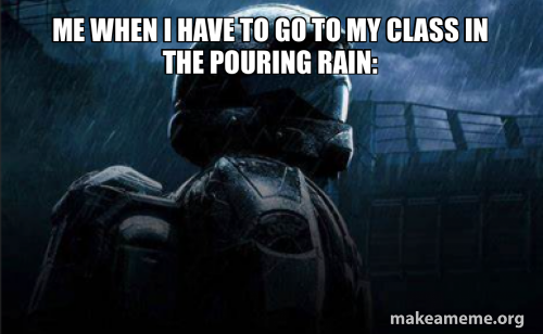 me when i have to go to my class in the pouring rain: Meme Generator