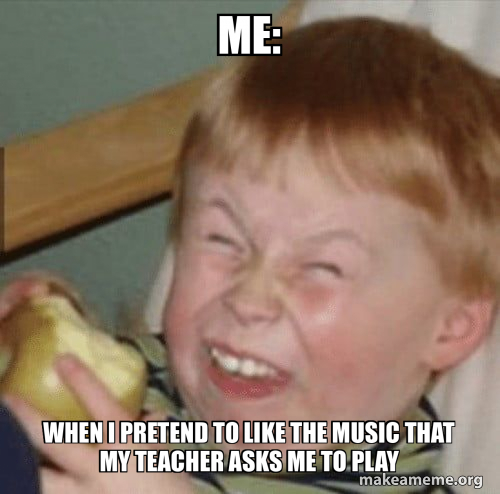 me: when i pretend to like the music that my teacher asks me to play ...