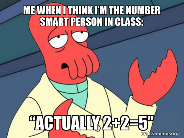 Me when I think I’m the number smart person in class: “Actually 2+2=5 ...