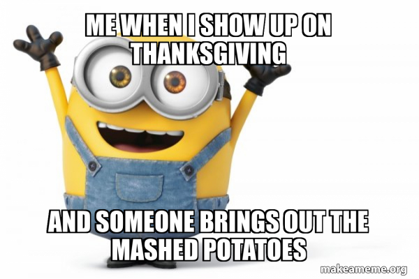 Me when I show up on Thanksgiving and someone brings out the mashed ...