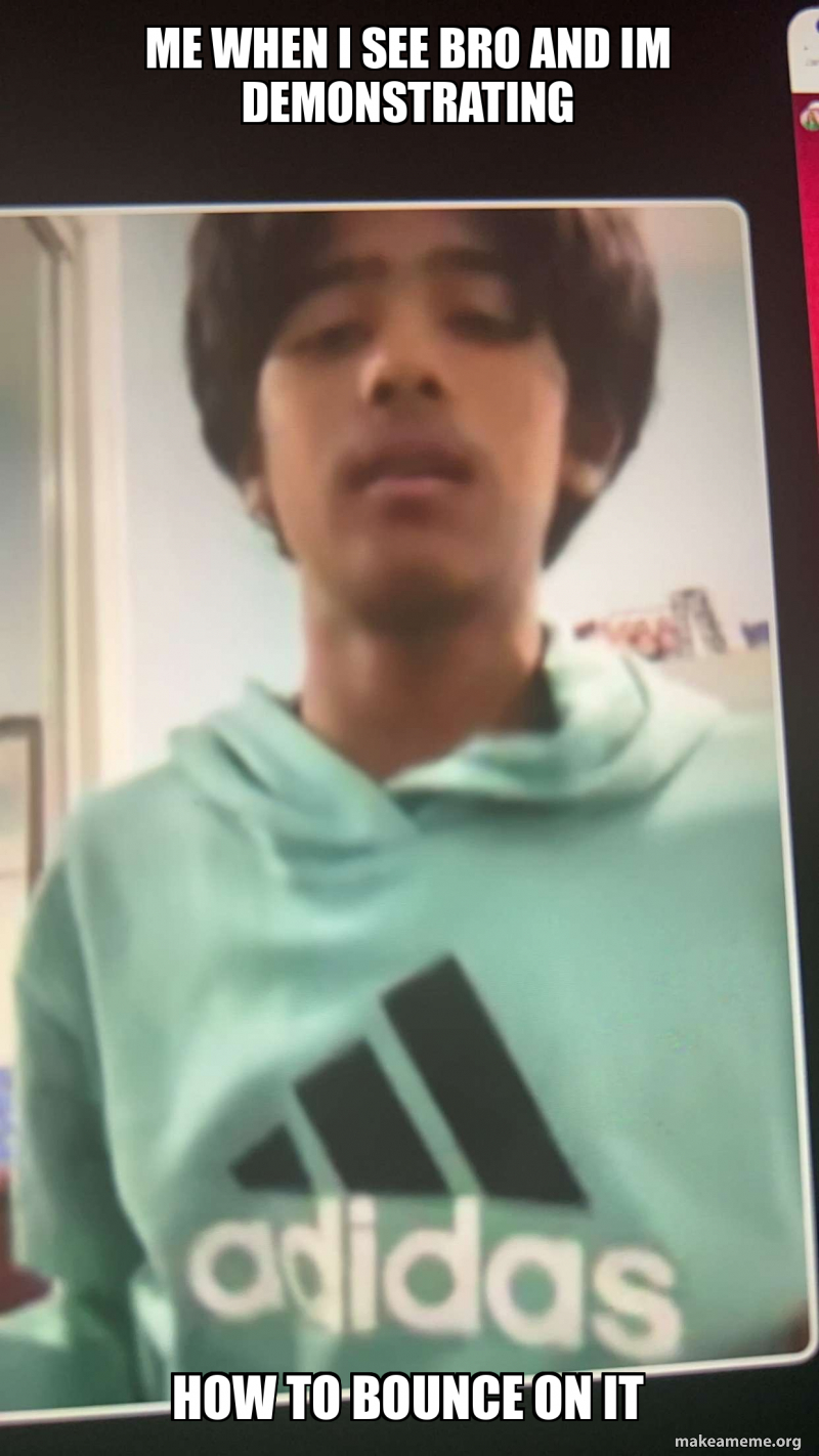 Me when i see bro and im DEMONSTRATING HOW TO BOUNCE ON IT Meme Generator