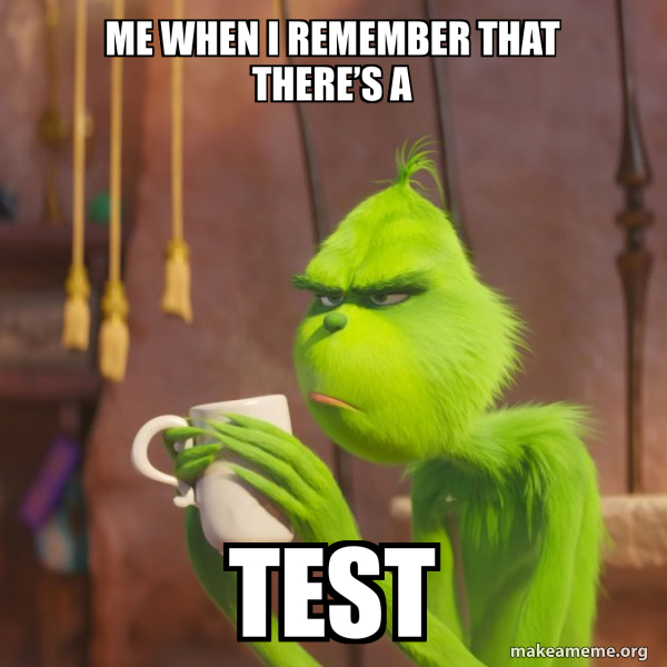 Me when I remember that there’s a TEST - Grinch Meme Generator