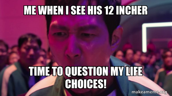 Me when I see his 12 incher Time to question my life choices! - I've ...