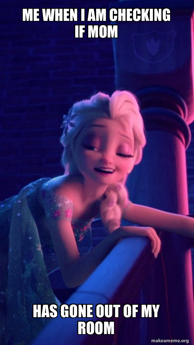 Me when i am checking if mom has gone out of my room - Drunk Elsa Meme ...