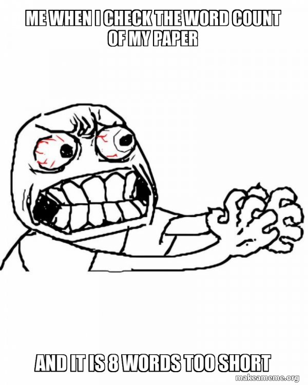 me when I check the word count of my paper and it is 8 words too short ...