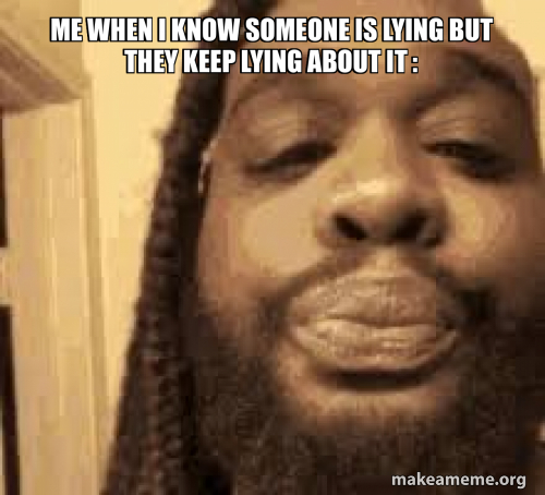 me when I know someone is lying but they keep lying about it : Meme Generator