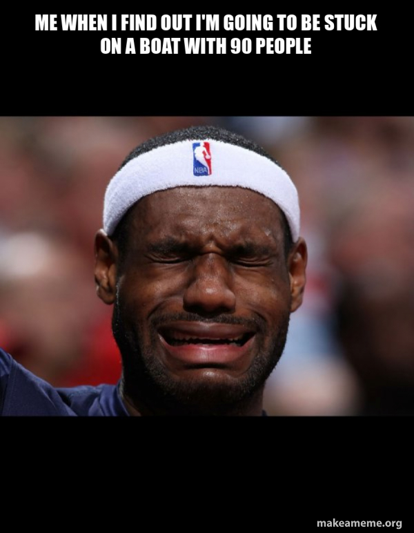 Me when i find out I'm going to be stuck on a boat with 90 people ...