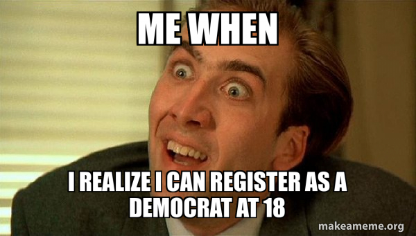 Me when I realize i can register as A Democrat at 18 - Sarcastic ...