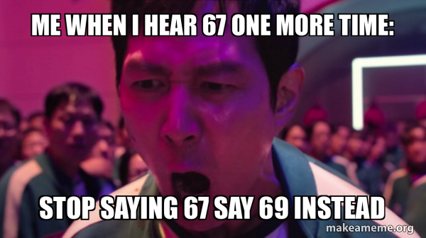 Me when i hear 67 one more time: STOP SAYING 67 SAY 69 INSTEAD - I've ...