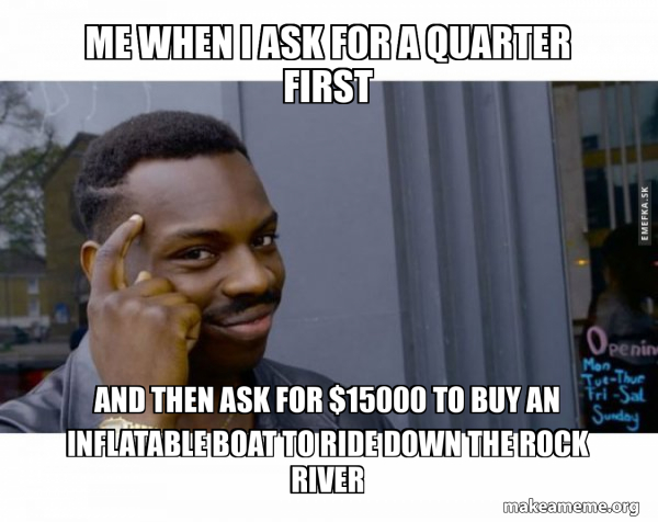 Me when I ask for a quarter first And then ask for $15000 to buy an ...