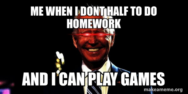 ME WHEN I DONT HALF TO DO HOMEWORK AND I CAN PLAY GAMES - Dark Brandon ...