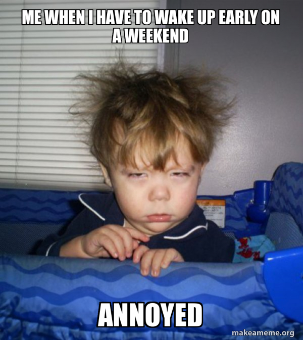 Me when I have to wake up early on a weekend annoyed - Monday Mornings ...