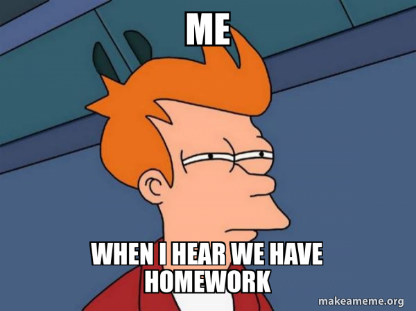 ME WHEN I HEAR WE HAVE HOMEWORK - Futurama Fry Meme Generator
