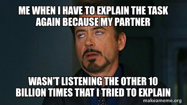 Me when I have to explain the task again because my partner wasn't ...