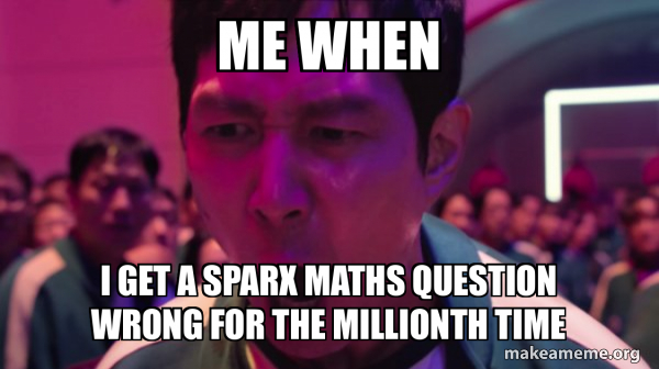 Me when I get a sparx maths question wrong for the millionth time - I ...
