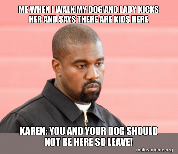 Me when I walk my dog and lady kicks her and says there are kids here ...
