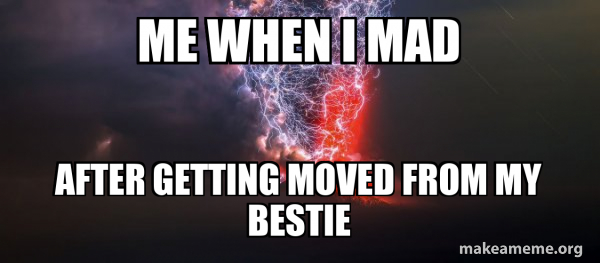 me when I mad after getting moved from my bestie - The Gods are Angry ...