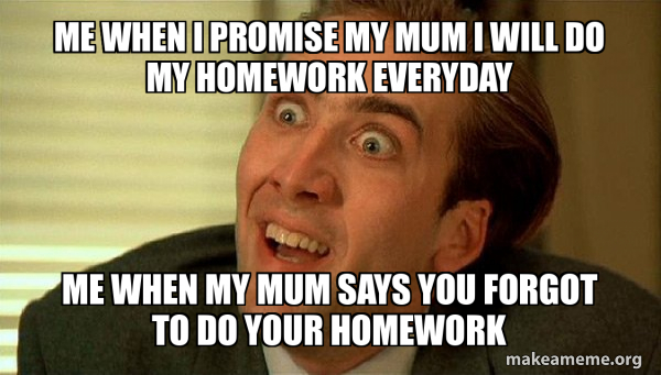 Me when I promise my mum I will do my homework everyday Me when my mum ...