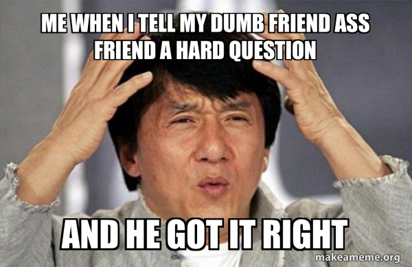 Me when I tell my dumb friend ass friend a hard question And he got it ...