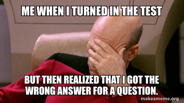 Me when I turned in the test but then realized that I got the wrong ...