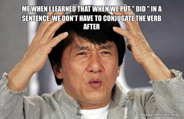 Me when i learned that when we put '' did '' in a sentence, we don't ...