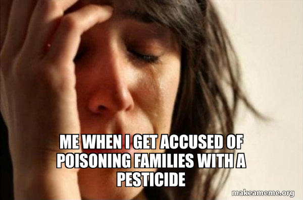 me when I get accused of poisoning families with a pesticide - First ...