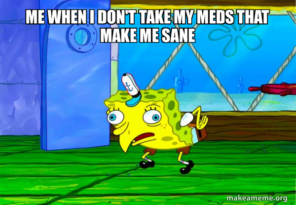 Me when I don't take my meds that make me sane - Mocking SpongeBob Meme ...