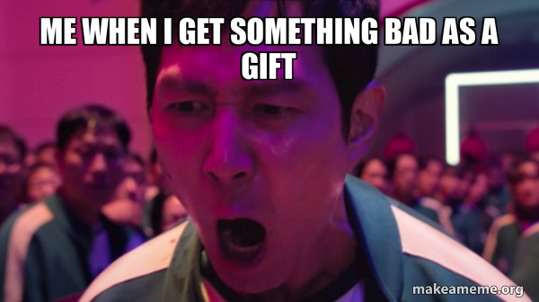 me when i get something bad as a gift - I've Played These Games Before ...