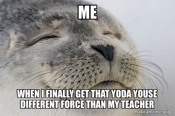 me when I finally get that Yoda youse different force than my teacher ...