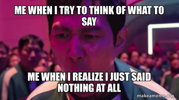 Me when I try to think of what to say Me when I realize I just said ...